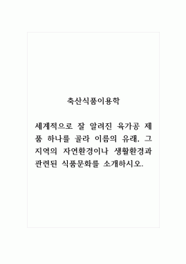 축산식품이용학_세계적으로 잘 알려진 육가공 제품 하나를 골라 이름의 유래, 그 지역의 자연환경이나 생활환경과 관련된 식품문화를 소개하시오.-1페이지