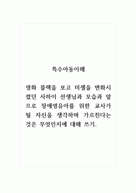 특수아동이해_영화 블랙을 보고 미셀을 변화시켰던 사하이 선생님과 모습과 앞으로 장애영유아를 위한 교사가 될 자신을 생각하며 가르친다는 것은 무엇인지에 대해 쓰기.-1페이지