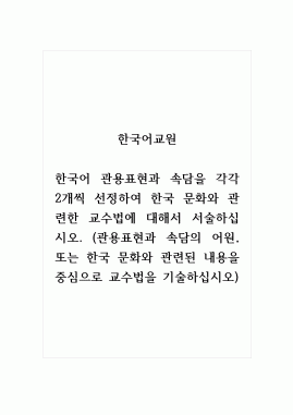 한국어교원_한국어 관용표현과 속담을 각각 2개씩 선정하여 한국 문화와 관련한 교수법에 대해서 서술하십시오. (관용표현과 속담의 어원, 또는 한국 문화와 관련된 내용을 중심으로 교수법을 기술하십시오)-1페이지