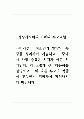 성장기자녀의이해와부모역할_유아기부터 청소년기 발달의 특징을 정리하여 기술하고 그중에서 가장 중요한 시기가 어떤 시기인지, 왜 그렇게 생각하는지를 설명하고 그에 따른 부모의 역할이 무엇인지 정리하여 작성하시기 바랍니다.-1페이지