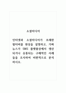 소셜미디어_인터넷과 소셜미디어가 초래한 필터버블 현상을 설명하고, 가짜뉴스가 SNS 플랫폼상에서 생산되거나 유통되는 구체적인 사례들을 조사하여 비판적으로 분석하시오.-1페이지