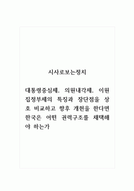 시사로보는정치_대통령중심제, 의원내각제, 이원집정부제의 특징과 장단점을 상호 비교하고 향후 개헌을 한다면 한국은 어떤 권력구조를 채택해야 하는가-1페이지