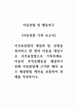 아동관찰및행동연구_아동관찰 기록 보고서_사건표집법의 개념과 장, 단점을 정리하고 한 명의 아동을 대상으로 사건표집법으로 기록하세요. 아동의 부적응행동을 해결하기 위해 아동발달에 근거한 해석 교수 해결방법 제언을 포함하여 과제를 작성하시오.-1페이지