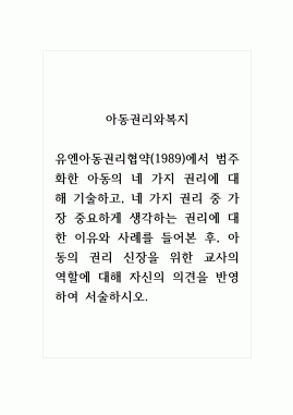 아동권리와복지_유엔아동권리협약(1989)에서 범주화한 아동의 네 가지 권리에 대해 기술하고, 네 가지 권리 중 가장 중요하게 생각하는 권리에 대한 이유와 사례를 들어본 후, 아동의 권리 신장을 위한 교사의 역할에 대해 자신의 의견을 반영하여 서술하시오.-1페이지