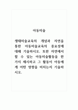 아동미술_생태미술교육의 개념과 자연을 통한 아동미술교육의 중요성에 대해 기술하시오. 또한 자연에서 할 수 있는 아동미술활동을 한 가지 제시하고 그 활동이 아동에게 어떤 영향을 미치는지 기술하시오.-1페이지