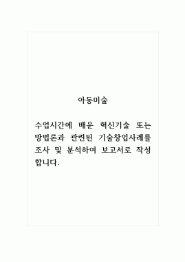 아동미술_수업시간에 배운 혁신기술 또는 방법론과 관련된 기술창업사례를 조사 및 분석하여 보고서로 작성합니다.-1페이지