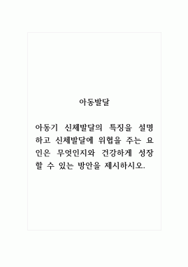 아동발달_아동기 신체발달의 특징을 설명하고 신체발달에 위협을 주는 요인은 무엇인지와 건강하게 성장할 수 있는 방안을 제시하시오.-1페이지