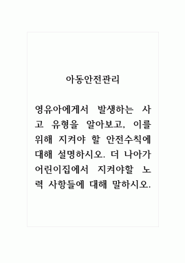 아동안전관리_영유아에게서 발생하는 사고 유형을 알아보고, 이를 위해 지켜야 할 안전수칙에 대해 설명하시오. 더 나아가 어린이집에서 지켜야할 노력 사항들에 대해 말하시오.-1페이지