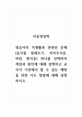 아동영양학_영유아의 식생활과 관련된 문제(음식물 알레르기, 치아우식증, 비만, 편식증) 하나를 선택하여 개념과 원인에 대해 설명하고 교사가 기관에서 할 수 있는 예방을 위한 지도 방법에 대해 설명하시오. (2)-1페이지