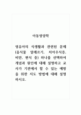 아동영양학_영유아의 식생활과 관련된 문제(음식물 알레르기, 치아우식증, 비만, 편식증) 하나를 선택하여 개념과 원인에 대해 설명하고 교사가 기관에서 할 수 있는 예방을 위한 지도 방법에 대해 설명하시오.-1페이지