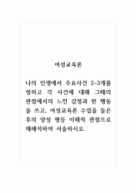 여성교육론_나의 인생에서 주요사건 2, 3개를 정하고 각 사건에 대해 그때의 관점에서의 느낀 감정과 한 행동을 쓰고, 여성교육론 수업을 들은 후의 양성 평등 이해적 관점으로 재해석하여 서술하시오.-1페이지