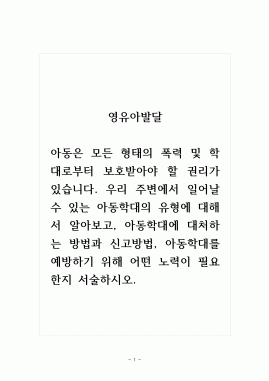 영유아발달_아동기에는 모든 형태의 폭력 및 학대로부터 보호받아야 할 권리가 있습니다. 우리주변에서 일어날 수 있는 아동학대의 유형에 대해서 알아보고, 아동학대에 대처하는 방법과 신고방법, 아동학대를 예방하기 위해 어떤 노력이 필요한지 서술하시오.-1페이지