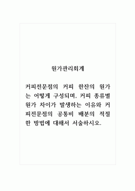 원가관리회계_커피전문점의 커피 한잔의 원가는 어떻게 구성되며, 커피 종류별 원가 차이가 발생하는 이유와 커피 전문점의 공통비 배분의 적절한 방법에 대해서 서술하시오.-1페이지