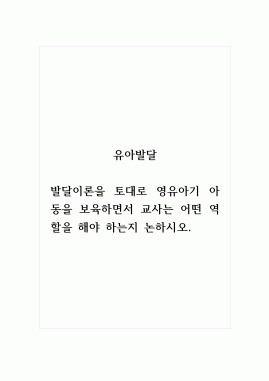 유아발달_발달이론을 토대로 영유아기 아동을 보육하면서 교사는 어떤 역할을 해야하는지 논하시오.-1페이지