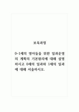 보육과정_0-1세의 영아들을 위한 일과운영의 계획의 기본원리에 대해 설명하시고 0세의 일과와 1세의 일과에 대해 서술하시오.-1페이지