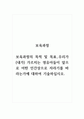 보육과정_보육과정의 목적 및 목표-우리가 (내가) 가르치는 영유아들이 앞으로 어떤 인간상으로 자라기를 바라는가에 대하여 기술하십시오.-1페이지