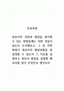 보육과정_영유아의 성장과 발달을 평가할 수 있는 방법들에는 어떤 것들이 있는지 조사해보고, 그 중 어떤 방법이 영유아의 발달상황을 잘 설명할 수 있는지 그 이유를 설명하고 영유아 발달을 설명할 때 유의할 점이 무엇인지 생각보자-1페이지