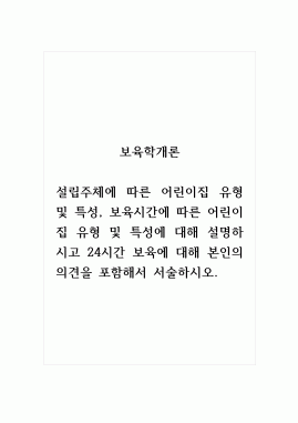 보육학개론_설립주체에 따른 어린이집 유형 및 특성, 보육시간에 따른 어린이집 유형 및 특성에 대해 설명하시고 24시간 보육에 대해 본인의 의견을 포함해서 서술하시오.-1페이지