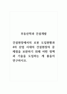 부동산학과 건설개발_건설현장에서의 로봇 도입현황과 4차 산업 시대의 건설현장의 문제점을 보완하기 위해 어떤 정책과 기술을 도입하는게 좋을지 연구하시오.-1페이지