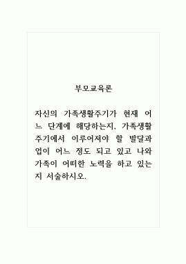 부모교육론_자신의 가족생활주기가 현재 어느 단계에 해당하는지, 가족생활주기에서 이루어져야할 발달과업이 어느 정도 되고 있고 나와 가족이 어떠한 노력을 하고 있는지 서술하시오.-1페이지