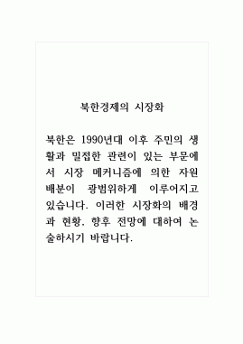 북한경제의이해_북한은 1990년대 이후 주민의 생활과 밀접한 관련이 있는 부문에서 시장 메커니즘에 의한 자원 배분이 광범위하게 이루어지고 있습니다. 이러한 시장화의 배경과 현황, 향후 전망에 대하여 논술하시기 바랍니다.-1페이지