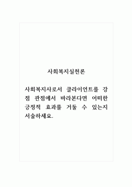 사회복지실천_사회복지사로서 클라이언트를 강점 관점에서 바라본다면 어떠한 긍정적 효과를 거둘 수 있는지 서술하세요.-1페이지