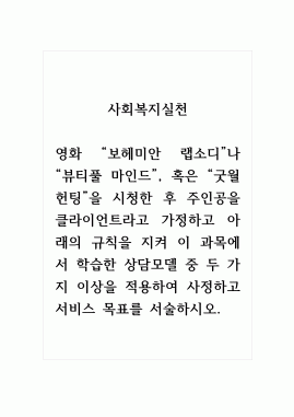 사회복지실천_영화 보헤미안 랩소디 나 뷰티풀 마인드 혹은 굿월 헌팅을 시청한 후 주인공을 클라이언트라고 가정하고 아래의 규칙을 지켜 이 과목에서 학습한 상담모델 중 두 가지 이상을 적용하여 사정하고 서비스 목표를 서술하시오.-1페이지