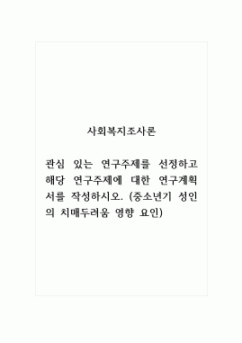 사회복지조사론_관심있는 연구주제를 선정하고 해당 연구주제에 대한 연구계획서를 작성하시오.(중소년기 성인의 치매두려움 영향 요인)-1페이지