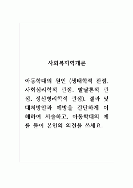 사회복지학개론_아동학대의 원인 (생태학적 관점, 사회심리학적 관점, 발달론적 관점, 정신병리학적 관점), 결과 및 대처방안과 예방을 간단하게 이해하여 서술하고, 아동학대의 예를 들어 본인의 의견을 쓰세요.-1페이지