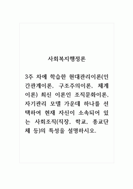 사회복지행정론_3주 차에 학습한 현대관리이론(인간관계이론, 구조주의이론, 체계이론) 최신 이론인 조직문화이론, 자기관리 모델 가운데 하나를 선택하여 현재 자신이 소속되어 있는 사회조직(직장, 학교, 종교단체 등)의 특성을 설명하시오.-1페이지