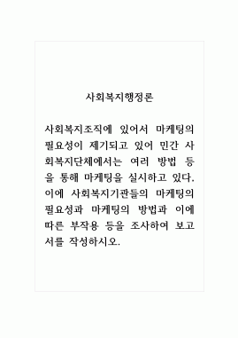 사회복지행정론-사회복지조직에 있어서 마케팅의 필요성이 제기되고 있어 민간 사회복지단체에서는 여러 방법 등을 통해 마케팅을 실시하고 있다, 이에 사회복지기관들의 마케팅의 필요성과 마케팅의 방법과 이에 따른 부작용 등을 조사하여 보고서를 작성하시오.-1페이지