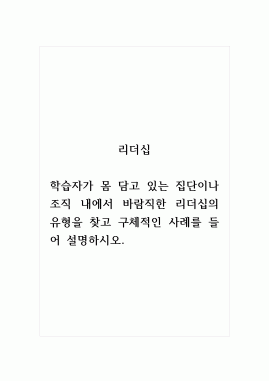 리더십_학습자가 몸담고 있는 집단이나 조직 내에서 바람직한 리더십의 유형을 찾고 구체적인 사례를 들어 설명하시오-1페이지