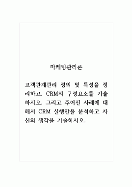 마케팅관리론_고객관계관리 정의 및 특성을 정리하고, CRM의 구성요소를 기술하시오. 그리고 주어진 사례에 대해서 CRM 실행안을 분석하고 자신의 생각을 기술하시오.-1페이지