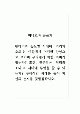 미네르바글쓰기_팬데믹과 뉴노멀 시대에 격리와 소외는 이상에서 어떠한 양상으로 보이며 우리에게 어떤 의미가 있는가. 또한, 인문학은 격리와 소외의 시대에 무엇을 할 수 있는가. 구체적인 사례를 들어 자신의 논지를 뒷받침하시오.-1페이지