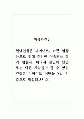 미용과건강_현대인들은 다이어트, 바쁜 일상 등으로 인해 건강한 식습관을 갖기 힘들다. 따라서 본인이 했던 또는 다른 사람들이 할 수 있는 건강한 다이어트 식단을 7일 기준으로 작성해보시오.-1페이지