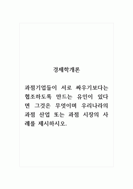 경제학개론_과점기업들이 서로 싸우기보다는 협조하도록 만드는 유인이 있다면 그것은 무엇이며 우리나라의 과점 산업 또는 과점 시장의 사례를 제시하시오.-1페이지