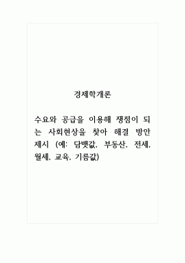 경제학개론_수요와 공급을 이용해 쟁점이 되는 사회현상을 찾아 해결 방안 제시(예 담뱃값, 부동산, 전세, 월세, 교육, 기름값)-1페이지