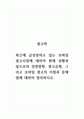 광고학_최근에 급성장하고 있는 모바일 광고시장에 대하여 현재 상황과 앞으로의 성장방향, 광고유형, 그리고 모바일 광고의 이점과 문제점에 대하여 정리하시오. (3)-1페이지