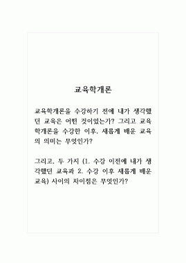 교육학개론_교육학개론을 수강하기 전에 내가 생각했던 교육은 어떤 것이었는가. 그리고 교육학개론을 수강한 이후, 새롭게 배운 교육의 의미는 무엇인가. 그리고, 두 가지 1. 수강 이전에 내가 생각했던 교육과 2. 수강 이후 새롭게 배운 교육 사이의 차이점은 무엇인가-1페이지