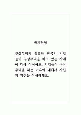 국제경영_구상무역의 종류와 한국의 기업들이 구상무역을 하고 있는 사례에 대해 작성하고, 기업들이 구상무역을 하는 이유에 대해서 자신의 의견을 작성하세요. (3)-1페이지