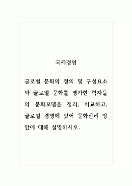 국제경영_글로벌 문화의 정의 및 구성요소와 글로벌 문화를 평가한 학자들의 문화모델을 정리, 비교하고, 글로벌 경영에 있어 문화관리 방안에 대해 설명하시오.-1페이지