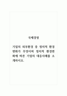 국제경영_기업의 외부환경 중 정치적 환경변화가 무엇이며 정치적 환경변화에 따른 기업의 대응사례를 소개하시오.-1페이지