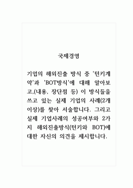 국제경영_기업의 해외진출 방식 중 턴키계약과 BOT방식에 대해 알아보고,(내용, 장단점 등) 이 방식들을 쓰고 있는 실제 기업의 사례(2개 이상)를 찾아 서술합니다. 그리고 실제 기업사례의 성공여부와 2가지 해외진출방식(턴키와 BOT)에 대한 자신의 의견을 제시합니다.-1페이지