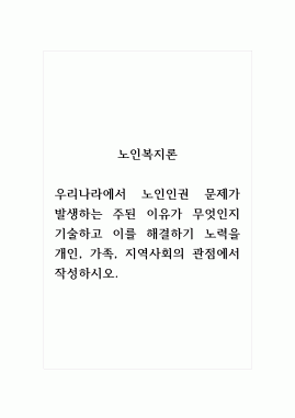 노인복지론_우리나라에서 노인인권 문제가 발생하는 주된 이유가 무엇인지 기술하고 이를 해결하기 노력을 개인, 가족, 지역사회의 관점에서 작성하시오.-1페이지