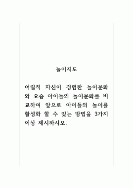 놀이지도_어릴적 자신이 경험한 놀이문화와 요즘 아이들의 놀이 문화를 비교하여 앞으로 아이들의 놀이를 활성화 할 수 있는 방법을 3가지 이상 제시하시오.-1페이지