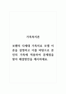 가족복지론_보웬의 다세대 가족치료 모델 이론을 설명하고 이를 바탕으로 본인의 가족에 적용하여 문제점을 찾아 해결방안을 제시하세요.-1페이지