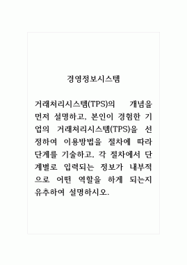 경영정보시스템_거래처리시스템(TPS)의 개념을 먼저 설명하고, 본인이 경험한 기업의 거래처리시스템(TPS)을 선정하여 이용방법을 절차에 따라 단계를 기술하고, 각 절차에서 단계별로 입력되는 정보가 내부적으로 어떤 역할을 하게 되는지 유추하여 설명하시오.-1페이지