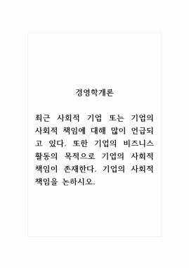 경영학개론_최근 사회적 기업 또는 기업의 사회적 책임에 대해 많이 언급되고 있다. 또한 기업의 비즈니스 활동의 목적으로 기업의 사회적 책임이 존재한다. 기업의 사회적 책임을 논하시오.-1페이지