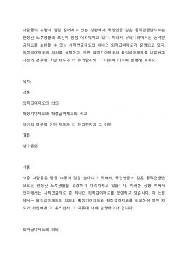 사람들의 수명이 점점 길어지고 있는 상황에서 국민연금 같은 공적연금만으로는 안정된 노후생활의 보장이 점점 어려워지고 있다. 따라서 우리나라에서는 공적연금제도를 보완할 수 있는 사적연금제도의 하나인 퇴직급여제도가 운영되고 있다. 퇴직급여제도의 의의를 설명하고, 또한 확정기여제도와 확정급여제도를 비교하고 자신의 경우에 어떤 제도가 더 유리할지와 그 이유에 대하여 설명해 보시오.-1페이지