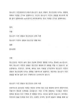 청소년기 이전(영유아기,아동기,청소년기 등)의 경험이 정신건강에 미치는 영향에 대해서 이론을 근거로 설명하시고, 자신의 청소년기 이전의 경험을 회고하여 예를 들어 설명하세요 ex)프로이드,피아제,에릭슨 등의 이론을 근거로 설명하세요.-1페이지